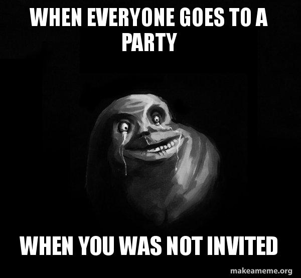 when everyone goes to a party when you was not invited - Forever Alone ...