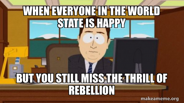 When everyone in the World State is happy But you still miss the thrill ...