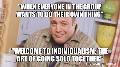 "When everyone in the group wants to do their own thing" "Welcome to ...