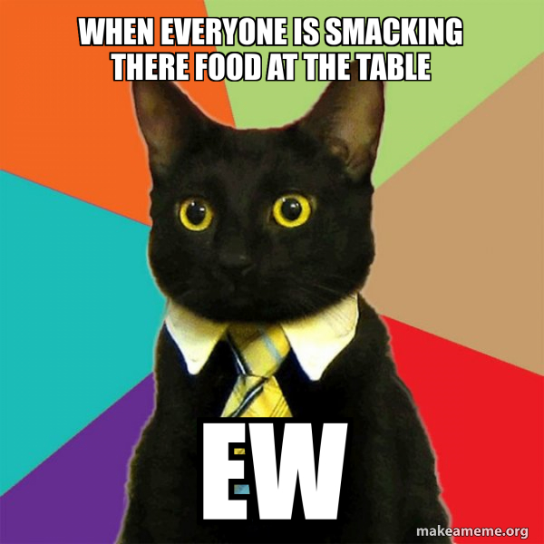 when everyone is smacking there food at the table ew - Business Cat ...