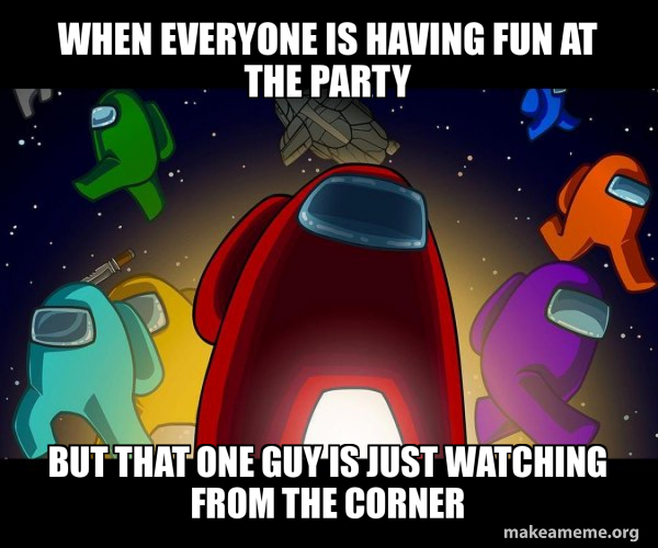 When everyone is having fun at the party But that one guy is just ...