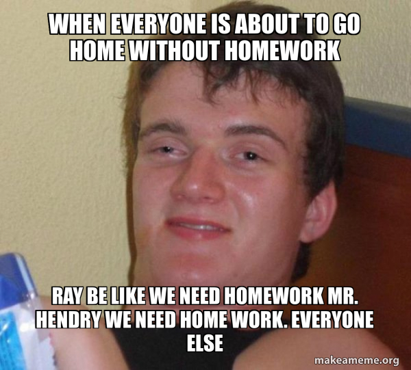 When everyone is about to go home without homework Ray be like we need ...