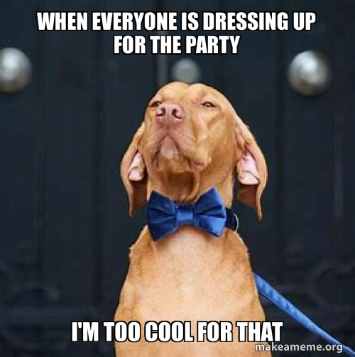 When everyone is dressing up for the party I'm too cool for that - when ...