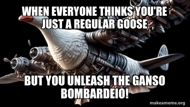 When everyone thinks you're just a regular goose But you unleash the ...