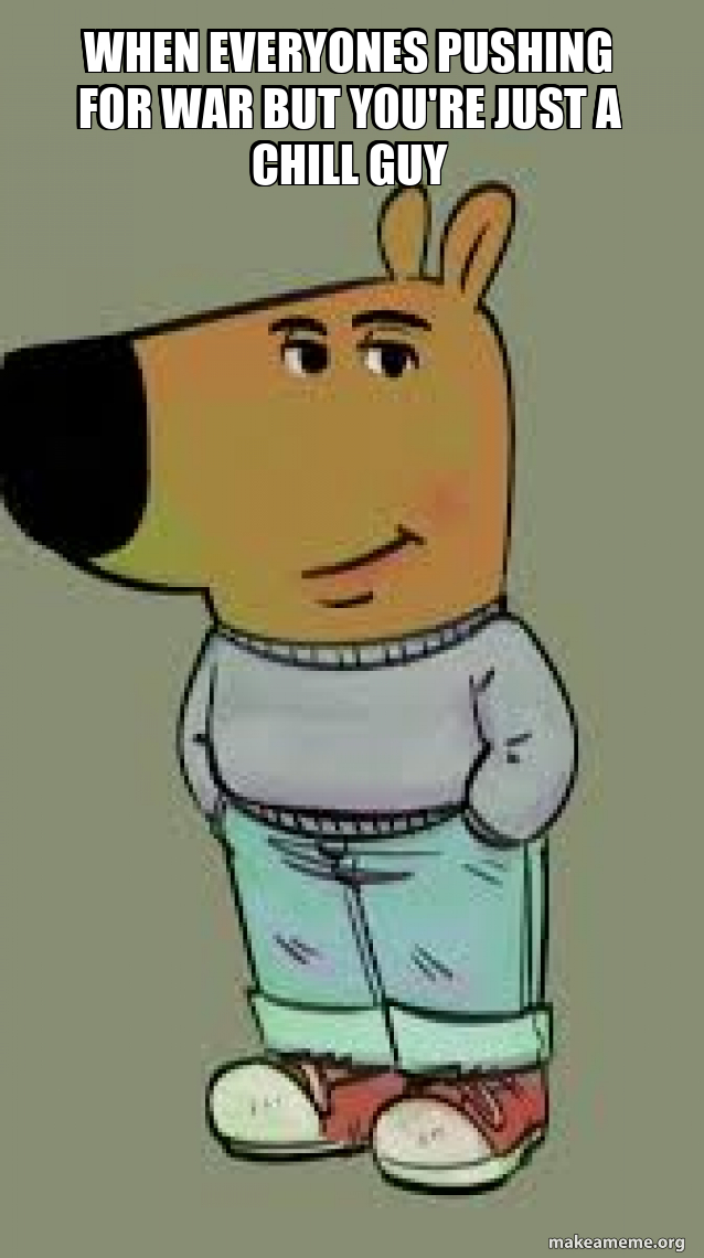 When everyones pushing for war but you're just a chill guy Meme Generator