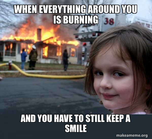 when everything around you is burning and you have to still keep a ...