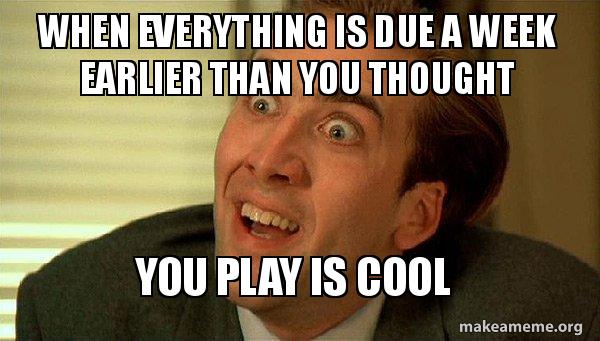 When everything is due a week earlier than you thought you play is cool ...