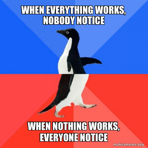 When everything works, nobody notice When nothing works, everyone ...