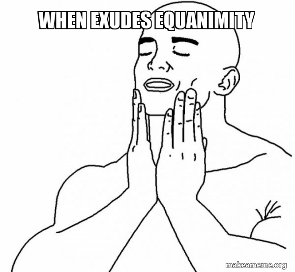 when exudes equanimity - Feels Good Meme Generator