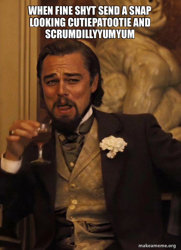 When fine shyt send a snap looking cutiepatootie and scrumdillyyumyum ...