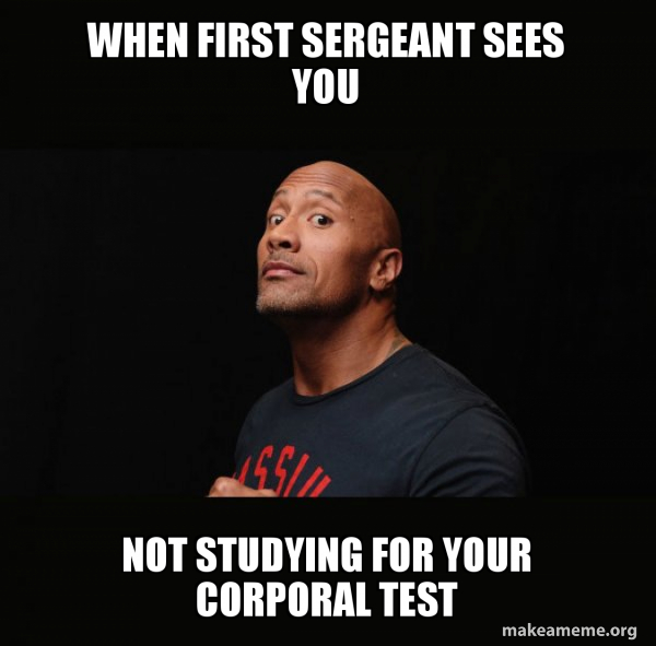 when first SERGEANT sees you not studying for your corporal test ...
