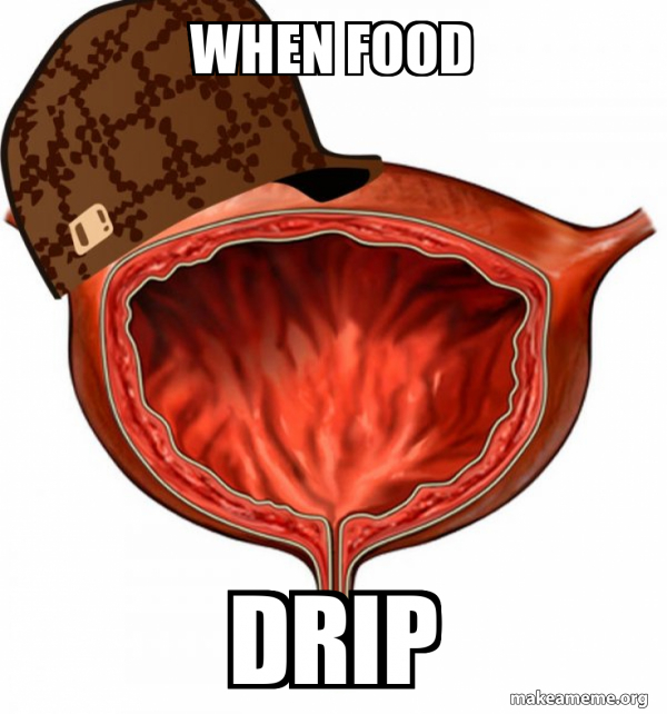 When food drip - Scumbag Bladder Meme Generator