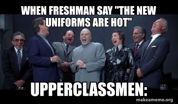 when freshman say "the new uniforms are hot" Upperclassmen: - Dr Evil ...