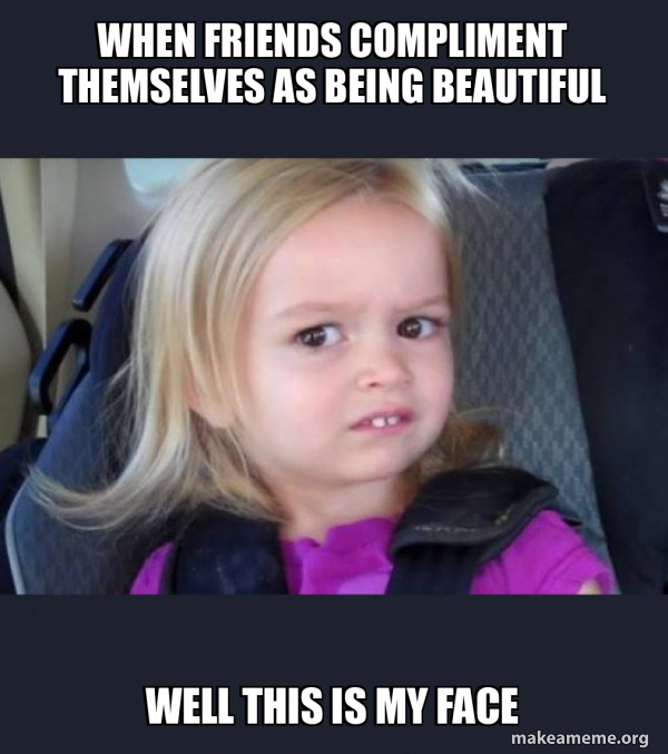 When friends compliment themselves as being beautiful Well this is my ...