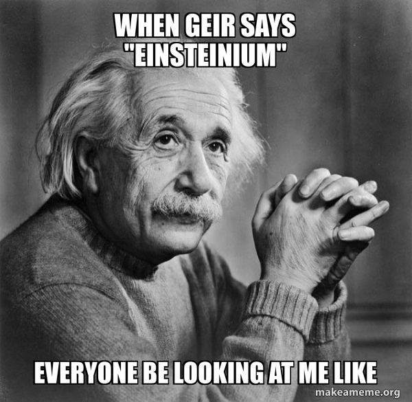 when geir says "Einsteinium" everyone be looking at me like - Serious ...