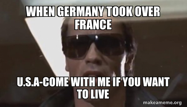When Germany took over france U.S.A-come with me if you want to live ...