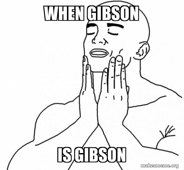 when gibson is gibson - Feels Good Meme Generator