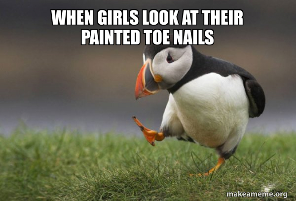 when girls look at their painted toe nails - Unpopular Opinion Puffin ...