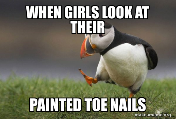 when girls look at their Painted Toe Nails - Unpopular Opinion Puffin ...