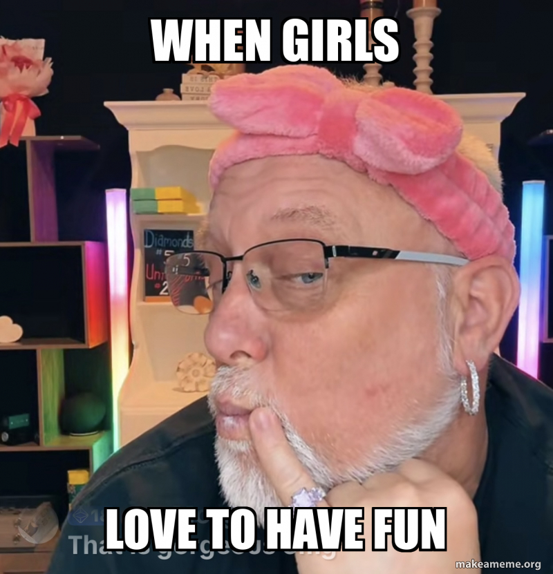 WHEN GIRLS love to have fun Meme Generator