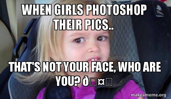 When girls photoshop their pics.. That's not your face, who are you? ðŸ ...