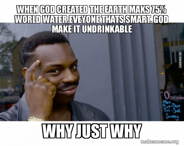 When god created the earth maks 75% world water.eveyone thats smart ...