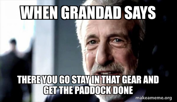 When grandad says There you go stay in that gear and get the paddock ...