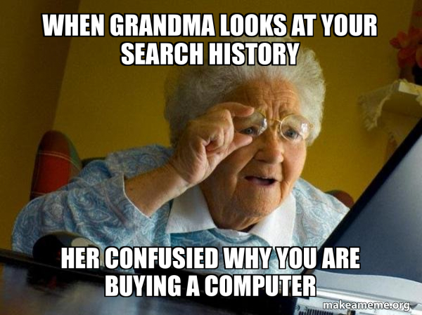 when grandma looks at your search history Her confusied why you are ...