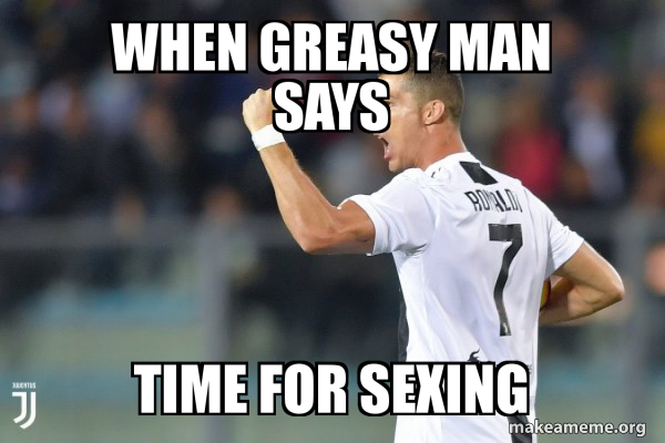 when greasy man says time for sexing - Cristiano Ronaldo Meme Generator