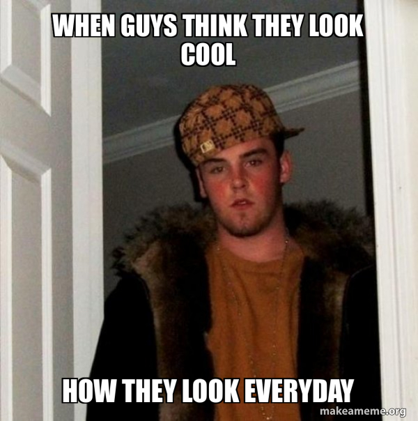 When guys think they look cool How they look everyday - Scumbag Steve ...