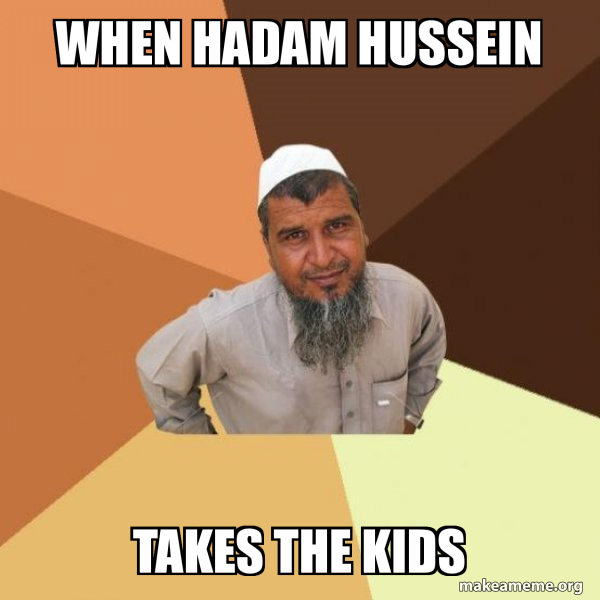 when hadam hussein takes the kids - Ordinary Muslim Man Meme Generator