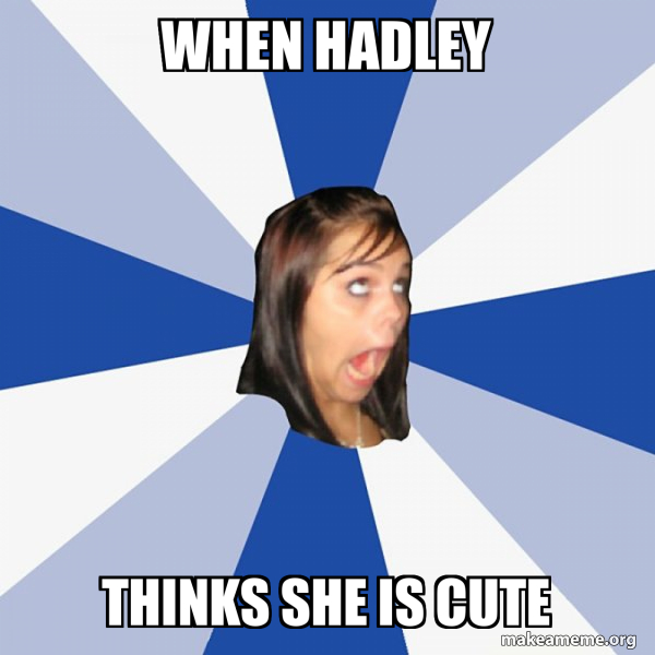 when hadley thinks she is cute - Annoying Facebook Girl Meme Generator