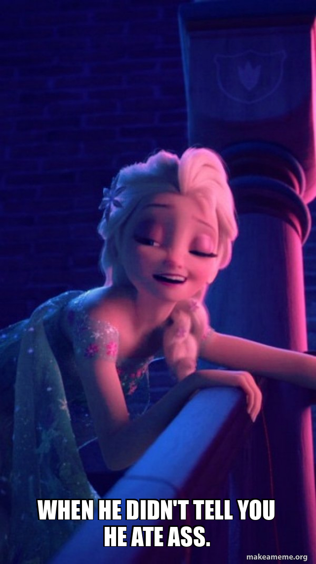 when he didn't tell you he ate ass. - Drunk Elsa Meme Generator