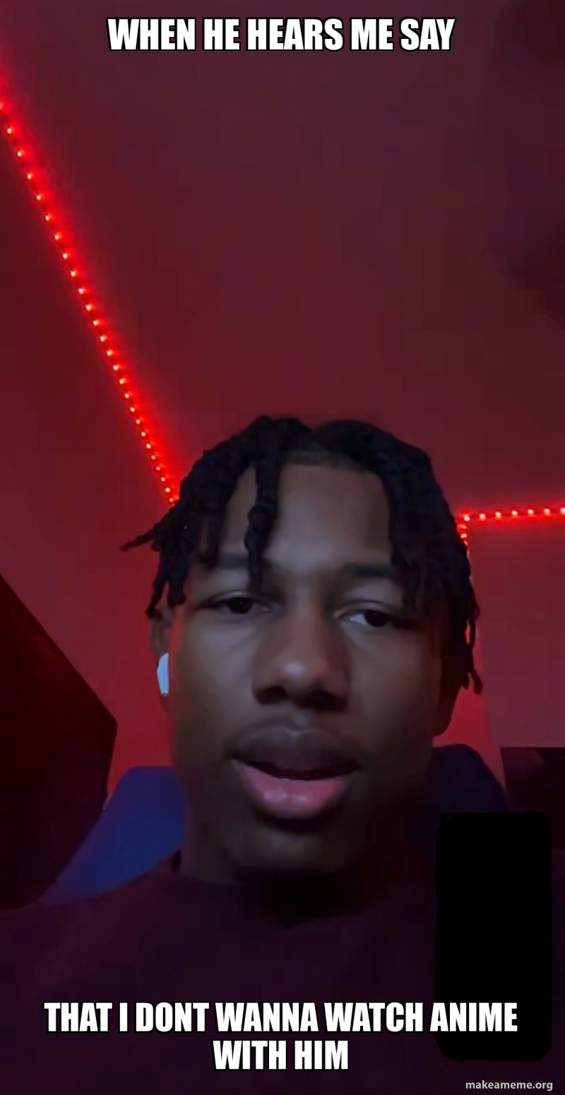 when he hears me say that i dont wanna watch anime with him Meme Generator