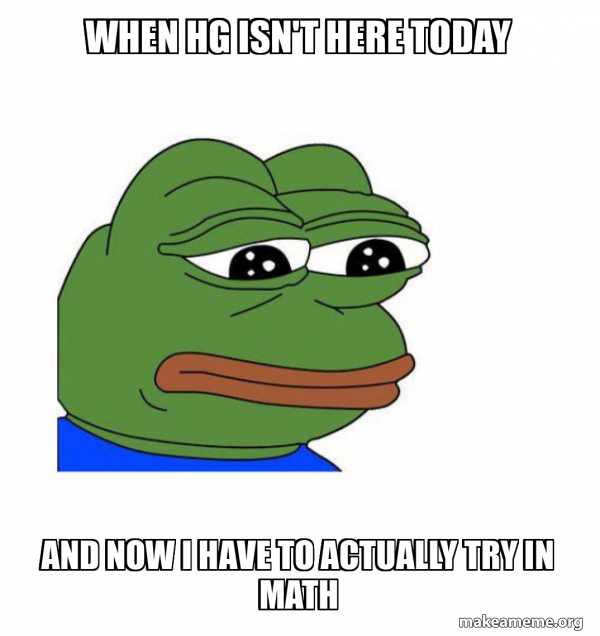 When hg isn't here today and now I have to actually try in math - Feels ...