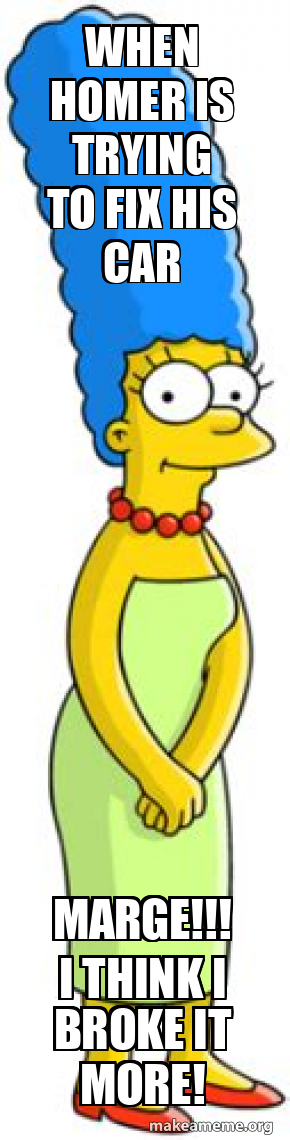 When Homer is trying to fix his car Marge!!! I think I broke it more ...