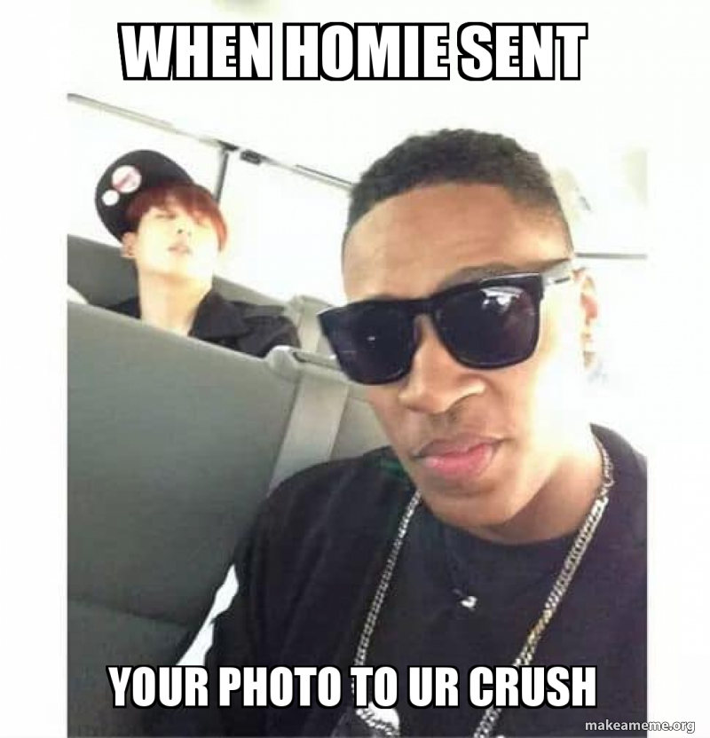 when homie sent your photo to ur crush Meme Generator
