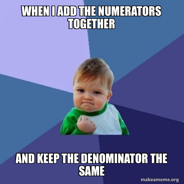 WHEN I ADD THE NUMERATORS TOGETHER AND KEEP THE DENOMINATOR THE SAME ...