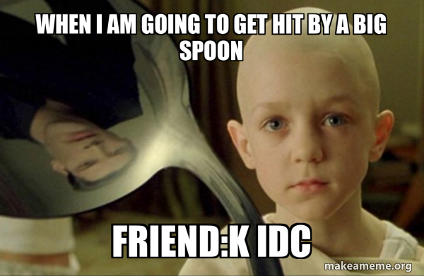 WHEN I AM GOING TO GET HIT BY A BIG SPOON friend:k idc - There is no ...
