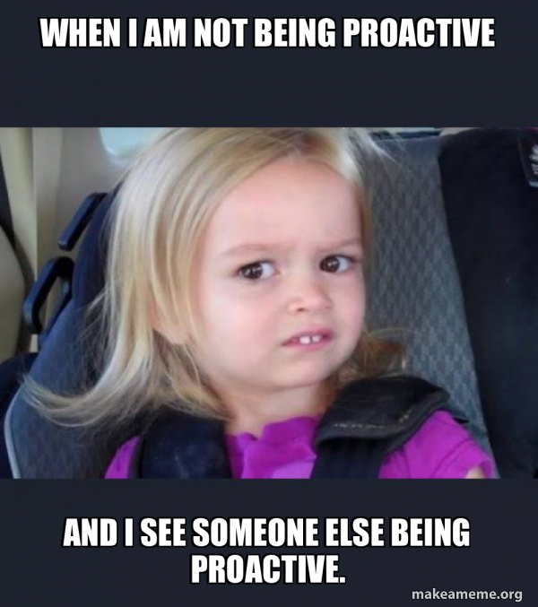 When I am not being proactive and I see someone else being proactive ...