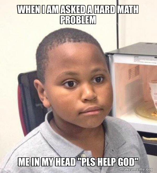 when i am asked a hard math problem me in my head "Pls help god ...