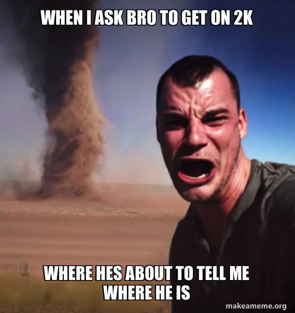 When I ask bro to get on 2k Where hes about to tell me where he is ...