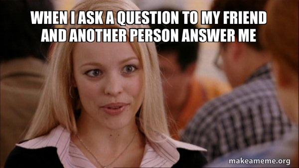 When i ask a question to my friend and another person answer me - Mean ...