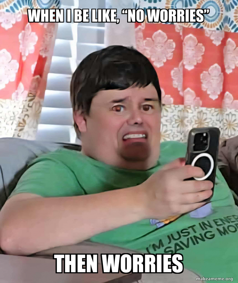 When i be like, “No Worries” Then worries Meme Generator