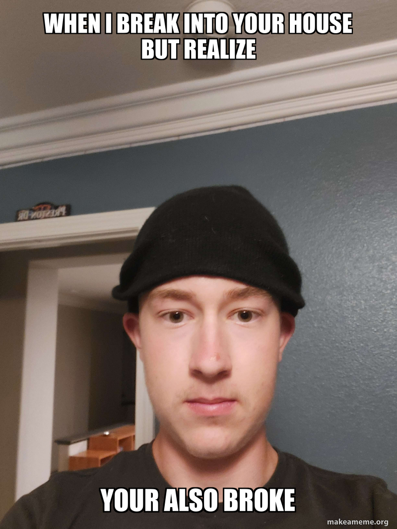 WHen i break into your house but realize your also broke Meme Generator