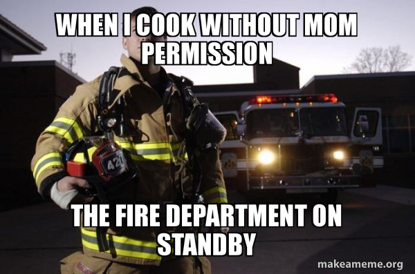 when i cook without mom permission the fire department on standby ...