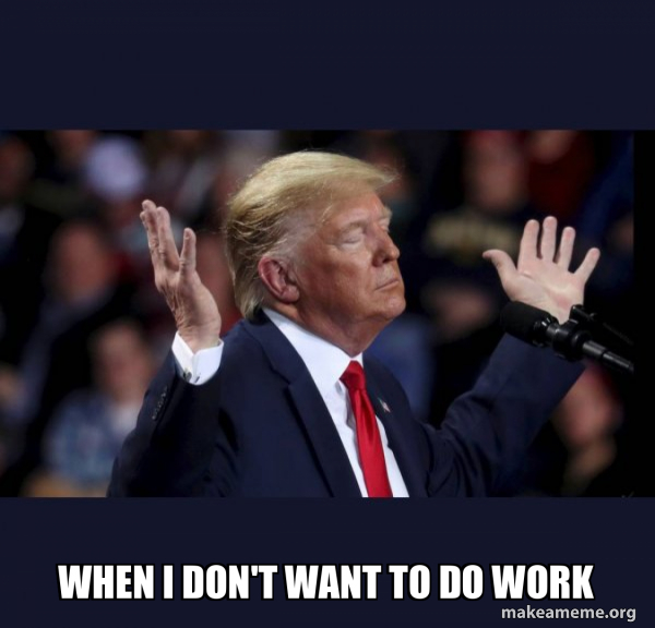 when i don't want to do work - Trump Impeached Meme Generator