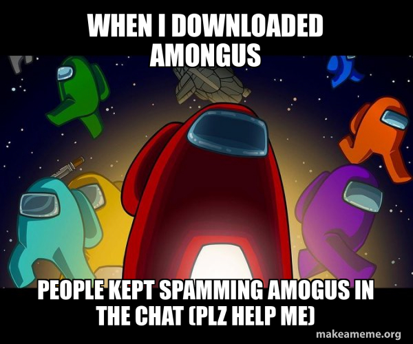 when i downloaded amongus people kept spamming amogus in the chat (plz ...