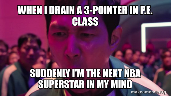When I drain a 3-pointer in P.E. class Suddenly I'm the next NBA ...