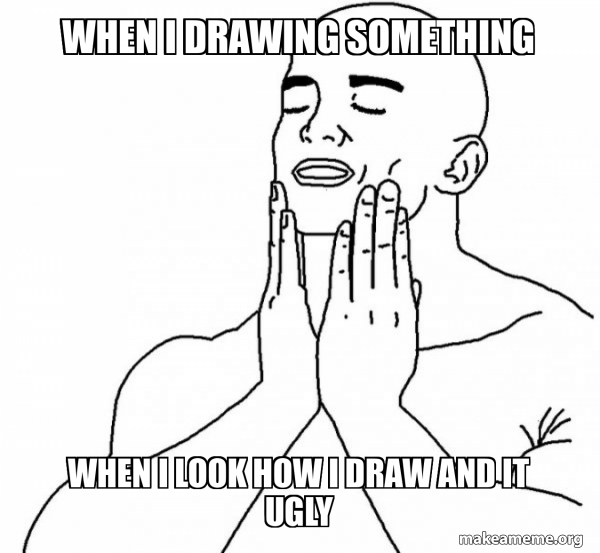 when i drawing something when i look how i draw and it ugly - Feels ...
